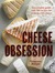 Cheese Obsession: The Complete Guide with 100 Recipes for Every Course ...